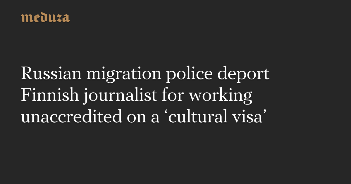 Russian migration police deport Finnish journalist for working ...