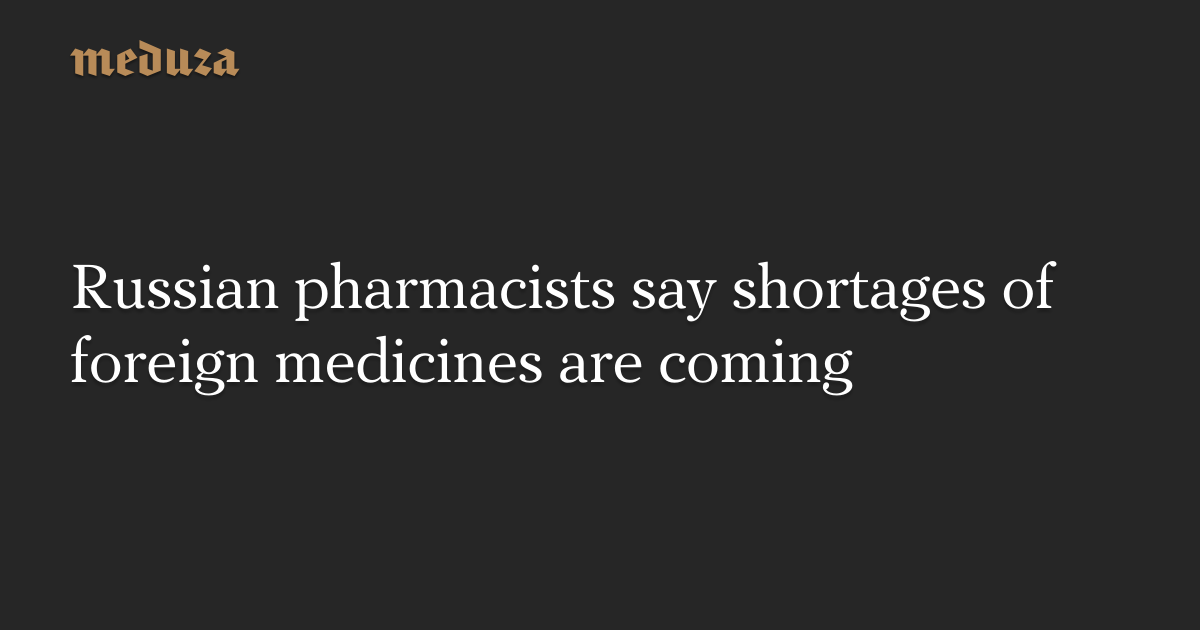 Russian pharmacists say shortages of foreign medicines are coming — Meduza