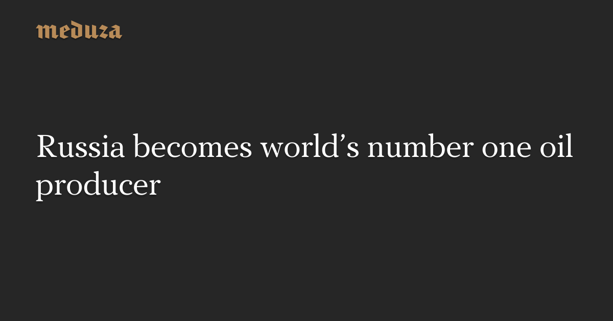 Russia becomes world’s number one oil producer — Meduza