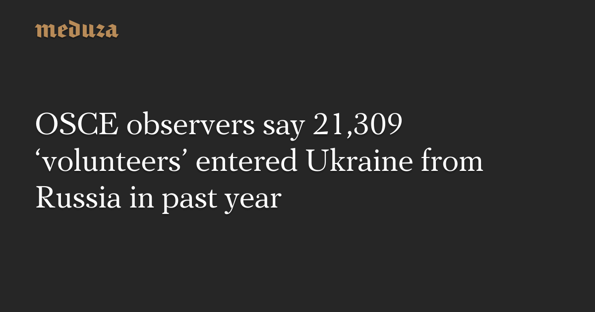 OSCE observers say 21,309 ‘volunteers’ entered Ukraine from Russia in ...