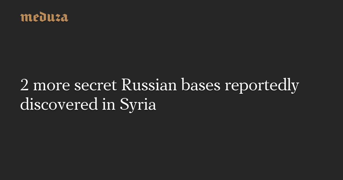 2 more secret Russian bases reportedly discovered in Syria — Meduza