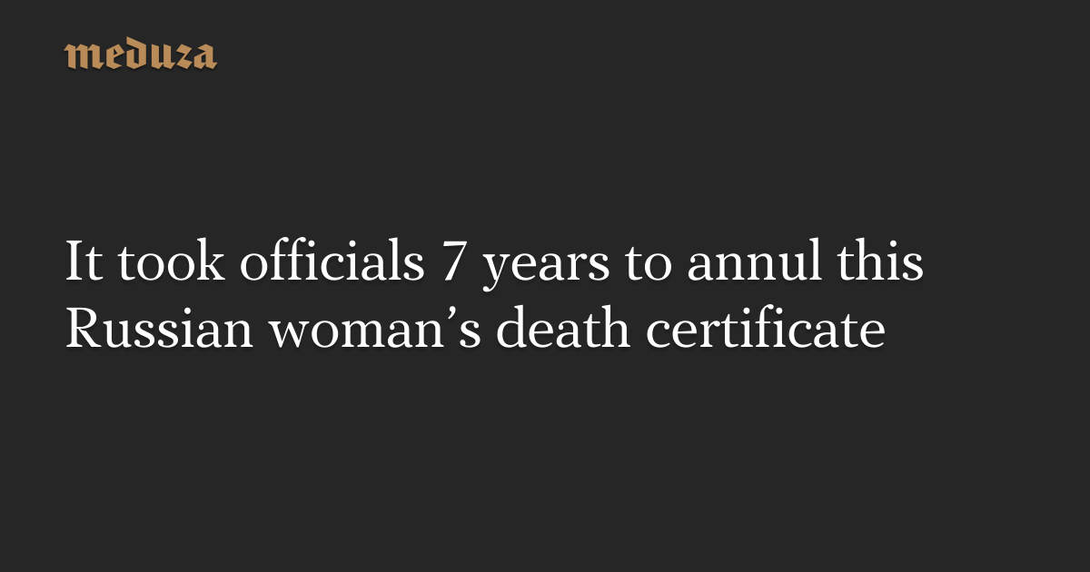 It took officials 7 years to annul this Russian woman’s death certificate — Meduza