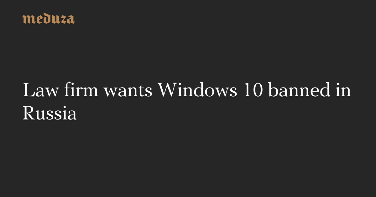 Law firm wants Windows 10 banned in Russia — Meduza