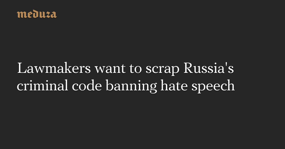 Lawmakers want to scrap Russia’s criminal code banning hate speech — Meduza
