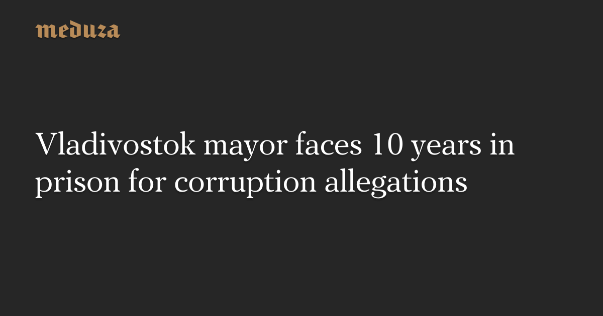 Vladivostok mayor faces 10 years in prison for corruption allegations ...