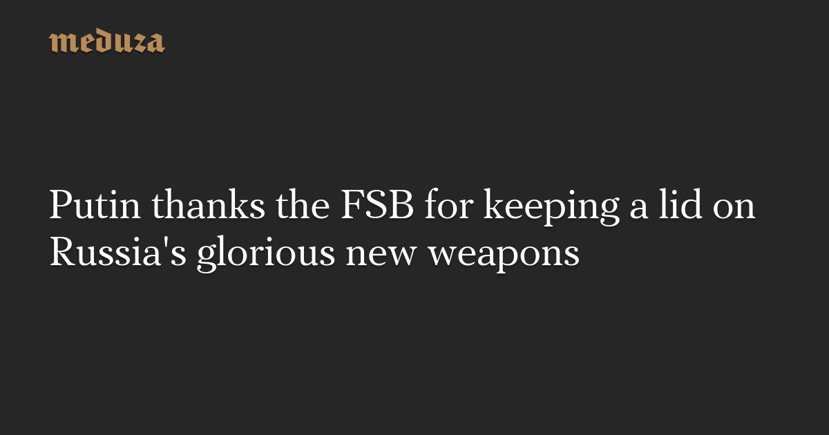 Putin thanks the FSB for keeping a lid on Russia's glorious new weapons ...