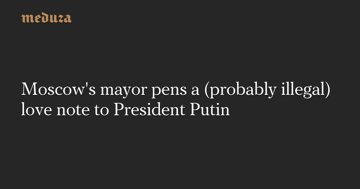 Moscow's mayor pens a (probably illegal) love note to President Putin ...