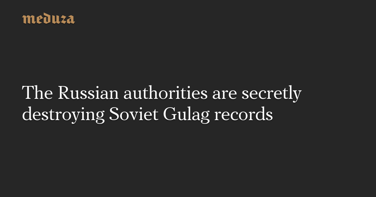 The Russian authorities are secretly destroying Soviet Gulag records ...