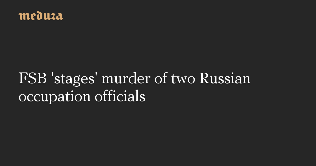 FSB 'stages' murder of two Russian occupation officials — Meduza