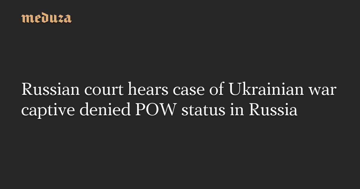 Russian court hears case of Ukrainian war captive denied POW status in ...