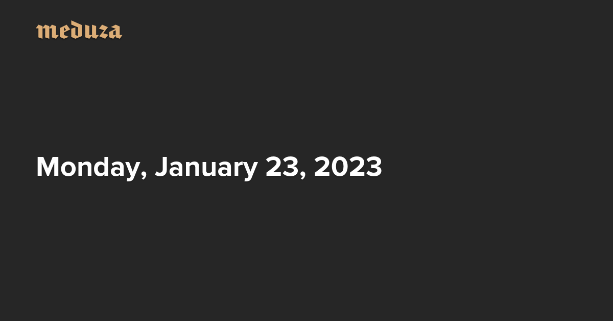 The Real Russia. Today. Monday, January 23, 2023 — Meduza