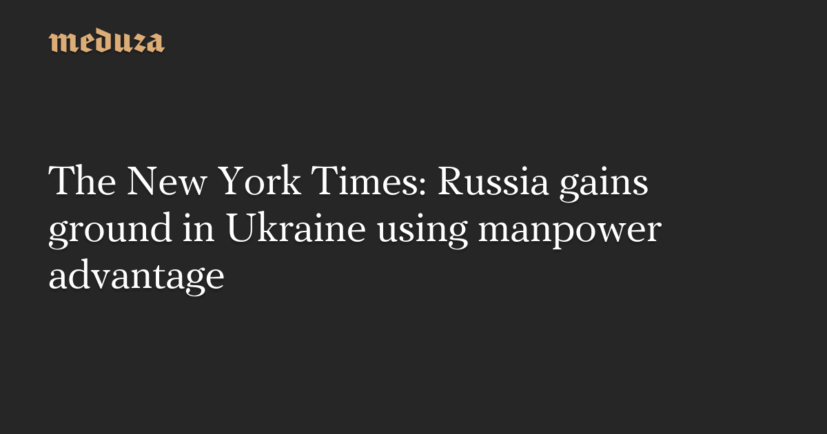 The New York Times Russia Gains Ground In Ukraine Using Manpower