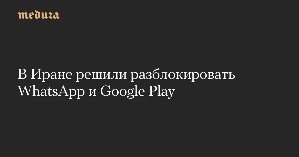 В Иране решили разблокировать WhatsApp и Google Play — Meduza