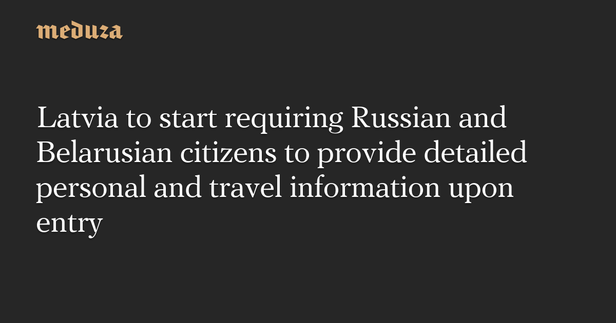 Latvia to start requiring Russian and Belarusian citizens to provide ...