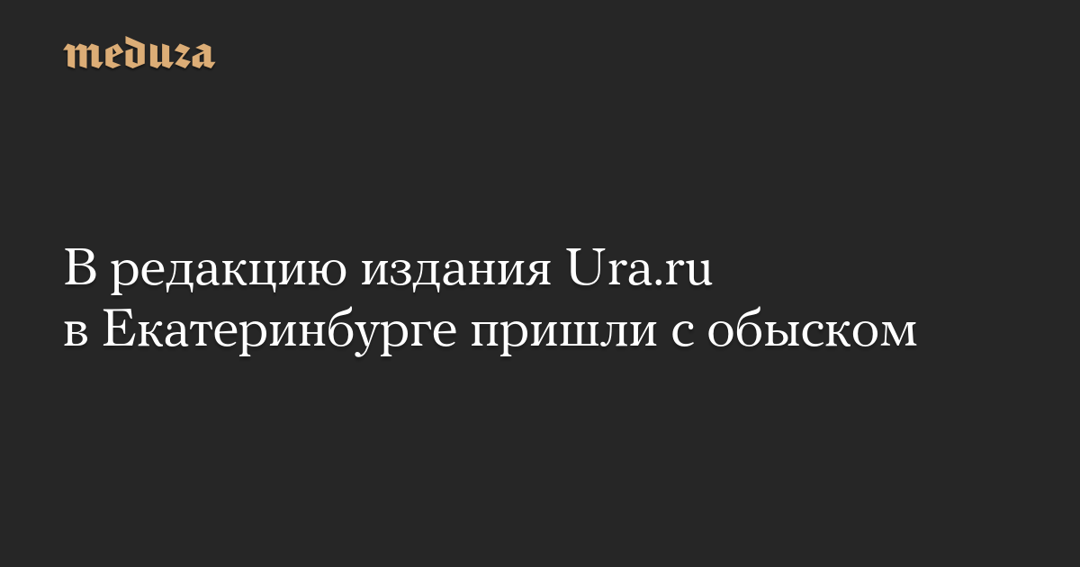 В редакцию издания Ura.ru в Екатеринбурге пришли с обыском — Meduza