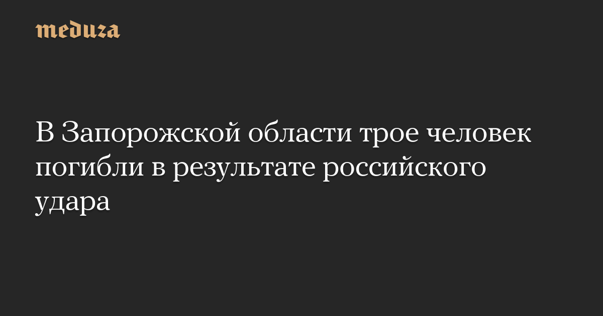 В Запорожской области трое человек погибли в результате российского ...