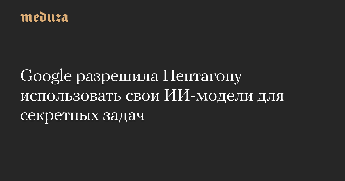 Google разрешила Пентагону использовать свои ИИ-модели для секретных ...