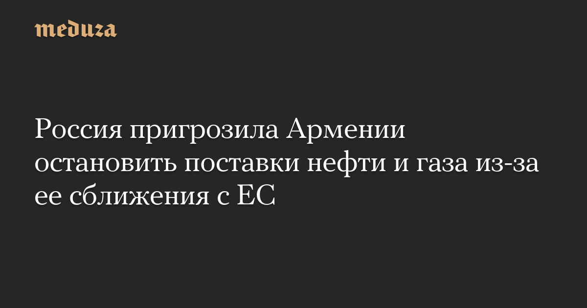 Россия пригрозила Армении остановить поставки нефти и газа из-за ее ...